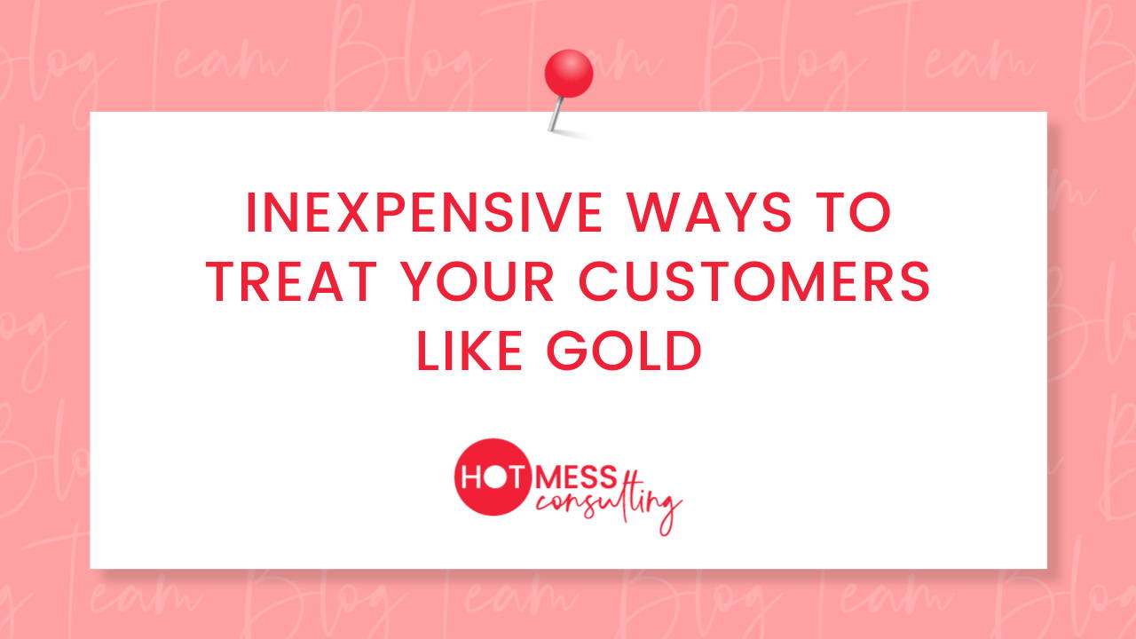 Inexpensive Ways to Treat Your Customers Like Gold – Hot Mess Consulting